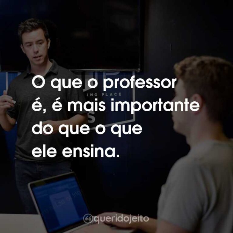 O que o professor é, é mais importante do que o que ele ensina ...